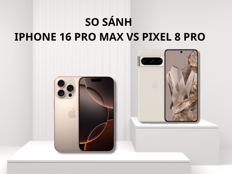 iPhone 16 Pro Max vs Pixel 8 Pro: Nên chọn máy nào 2026?